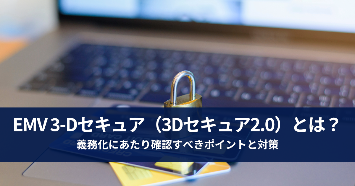 EMV 3-Dセキュア（3Dセキュア2.0）とは？義務化にあたり確認すべきポイントと対策