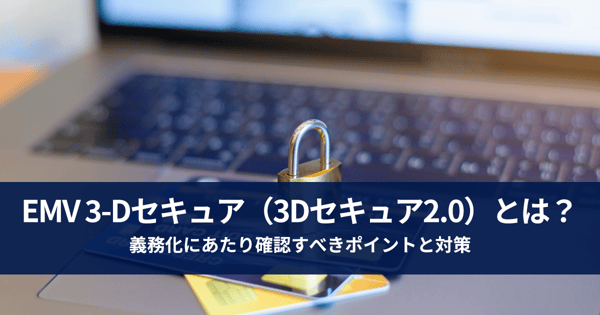 EMV 3-Dセキュア（3Dセキュア2.0）とは？義務化にあたり確認すべきポイントと対策